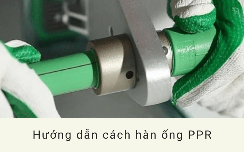Hướng dẫn cách hàn ống PPR và cách lắp ống hàn nhiệt PPR